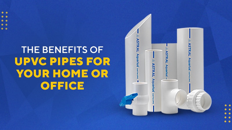 The Benefits Of uPVC Pipes for your Home or Office - Astral Pipes